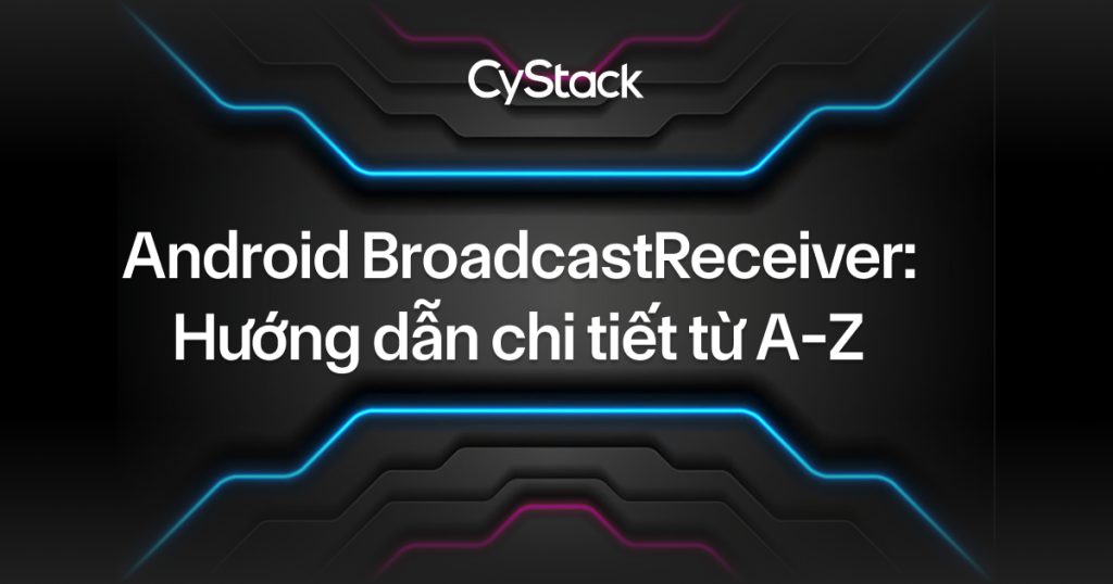 Android BroadcastReceiver: Hướng dẫn chi tiết từ A-Z - CyStack Tutorial
