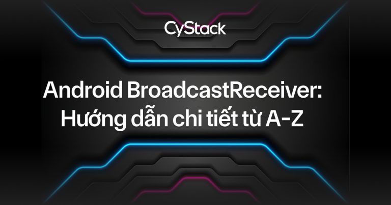 Android BroadcastReceiver: Hướng dẫn chi tiết từ A-Z - CyStack Tutorial