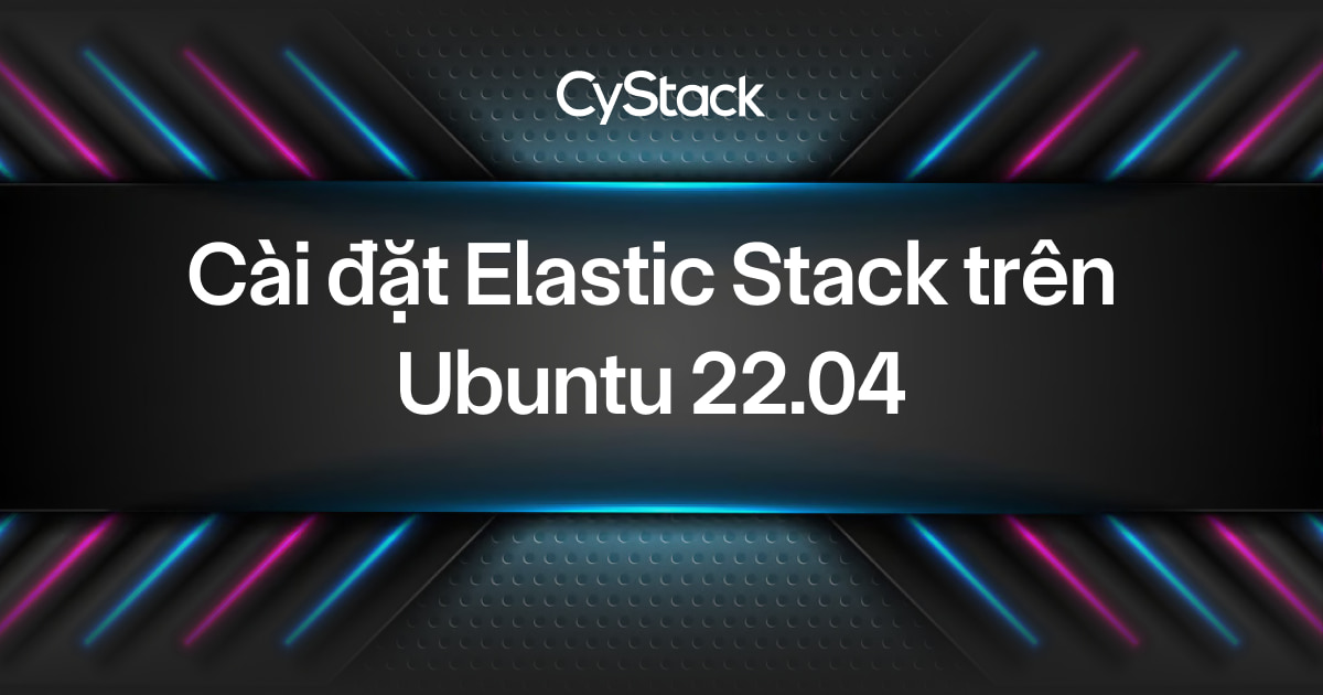 Cài đặt Elastic Stack trên Ubuntu 22.04: Thu thập và trực quan hóa Log hiệu quả - CyStack Tutorial