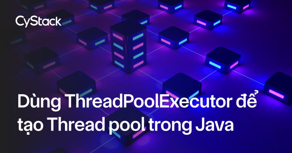 Dùng ThreadPoolExecutor trong Java để tạo Thread pool - CyStack Tutorial