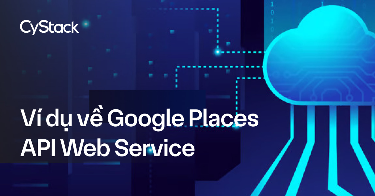 Ví dụ về Google Places API Web Service - CyStack Tutorial