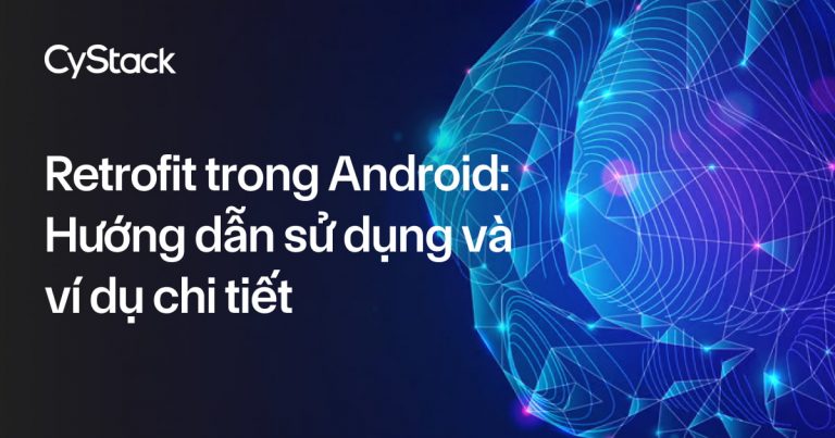 Retrofit trong Android: Hướng dẫn sử dụng và ví dụ chi tiết - CyStack Tutorial