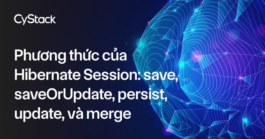 Phương thức của Hibernate Session: save, saveOrUpdate, persist, update, và merge - CyStack Tutorial