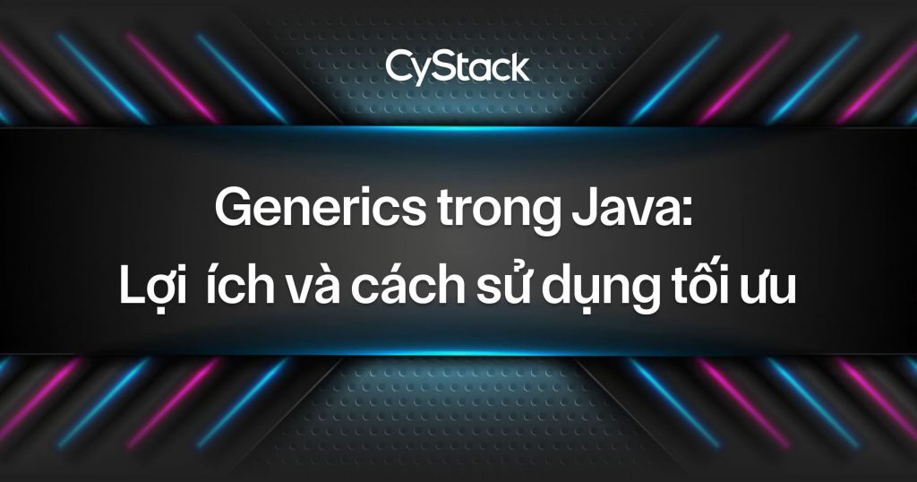 Generics trong Java: Lợi ích và cách sử dụng tối ưu - CyStack Tutorial