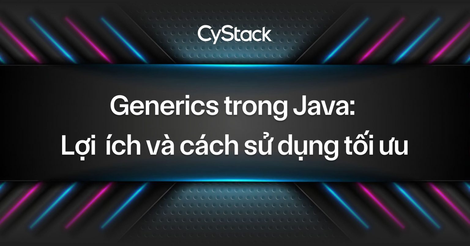 Generics trong Java: Lợi ích và cách sử dụng tối ưu - CyStack Tutorial