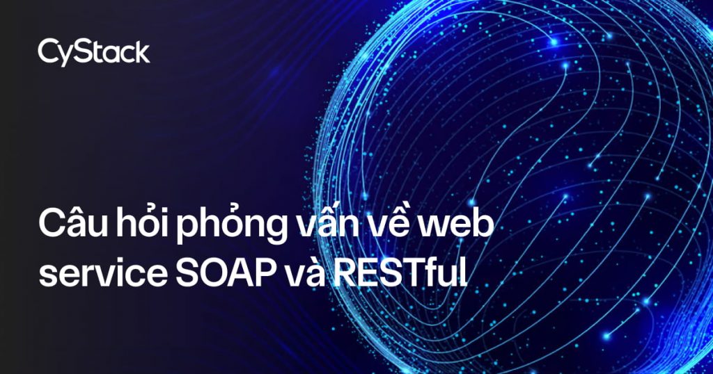 Top câu hỏi phỏng vấn về Web Service SOAP & RESTful hay nhất - CyStack Tutorial