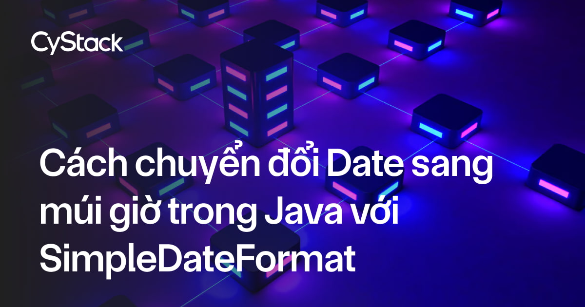 Cách chuyển đổi Date sang múi giờ trong Java với SimpleDateFormat - CyStack Tutorial