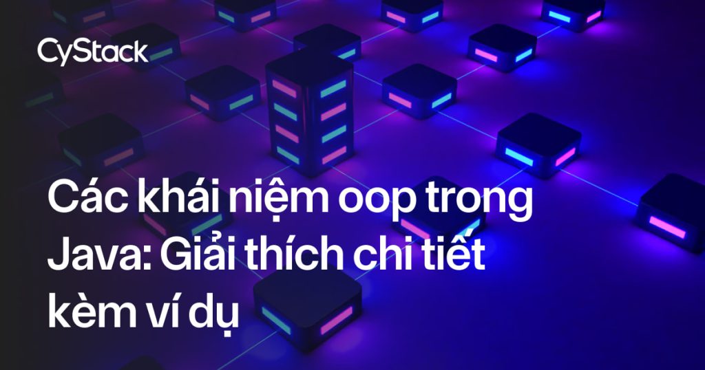 Các khái niệm oop trong Java: Giải thích chi tiết kèm ví dụ - CyStack Tutorial