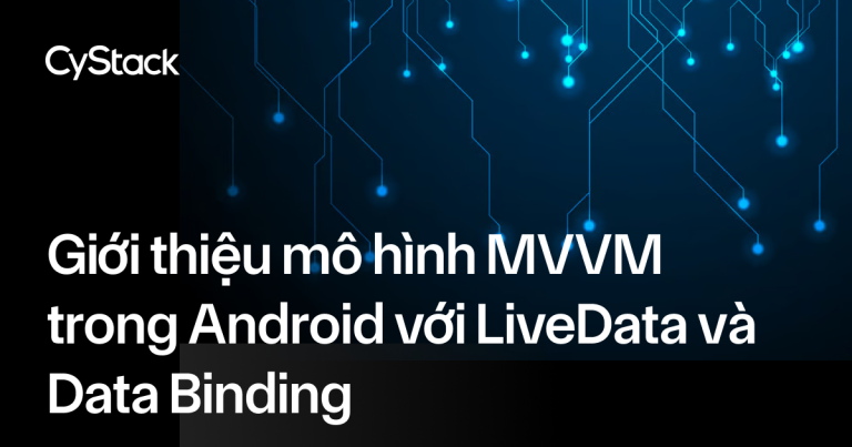 Giới thiệu mô hình MVVM trong Android với LiveData và Data Binding - CyStack Tutorial