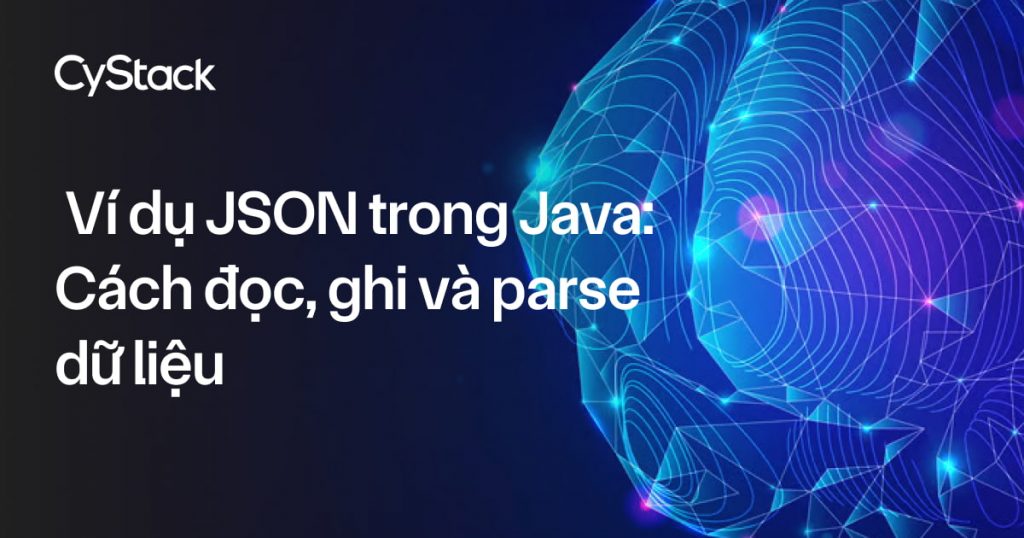 Ví dụ về Java JSON: Cách đọc, ghi và parse dữ liệu - CyStack Tutorial