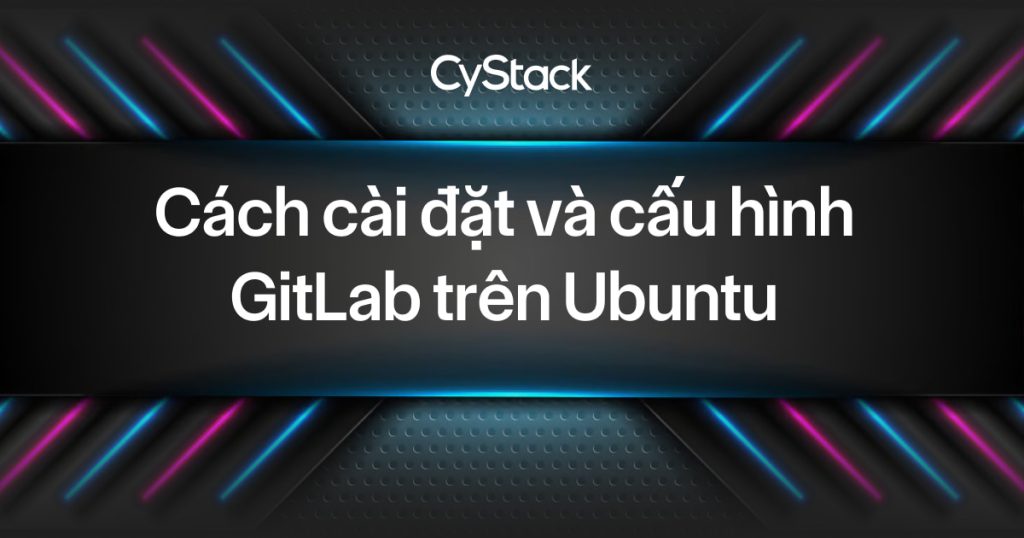 Cách cài đặt và cấu hình GitLab trên Ubuntu - CyStack Tutorial