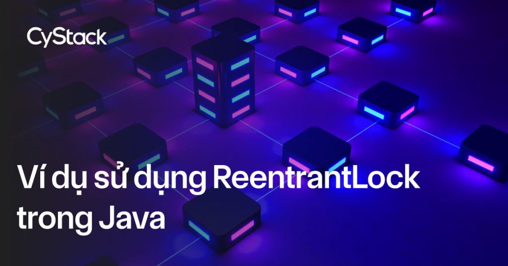 Ví dụ sử dụng ReentrantLock trong Java - CyStack Tutorial