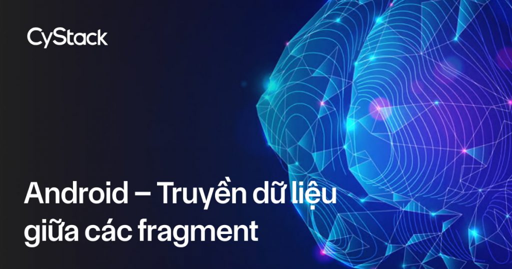 Truyền dữ liệu giữa các fragment trong Android - CyStack Tutorial