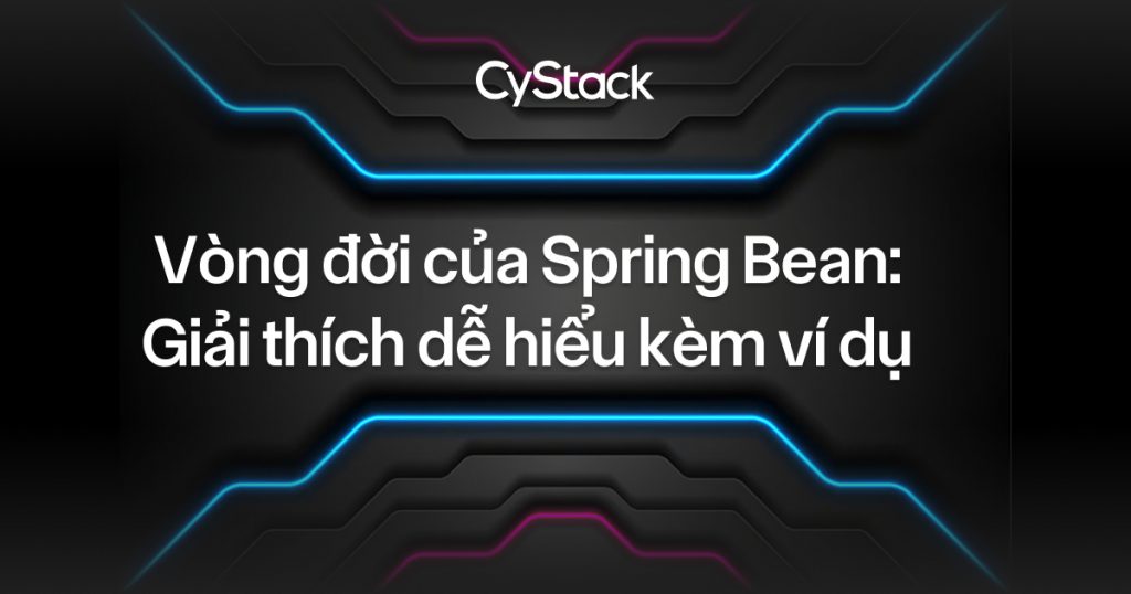 Vòng đời của Spring Bean: Giải thích dễ hiểu kèm ví dụ - CyStack Tutorial