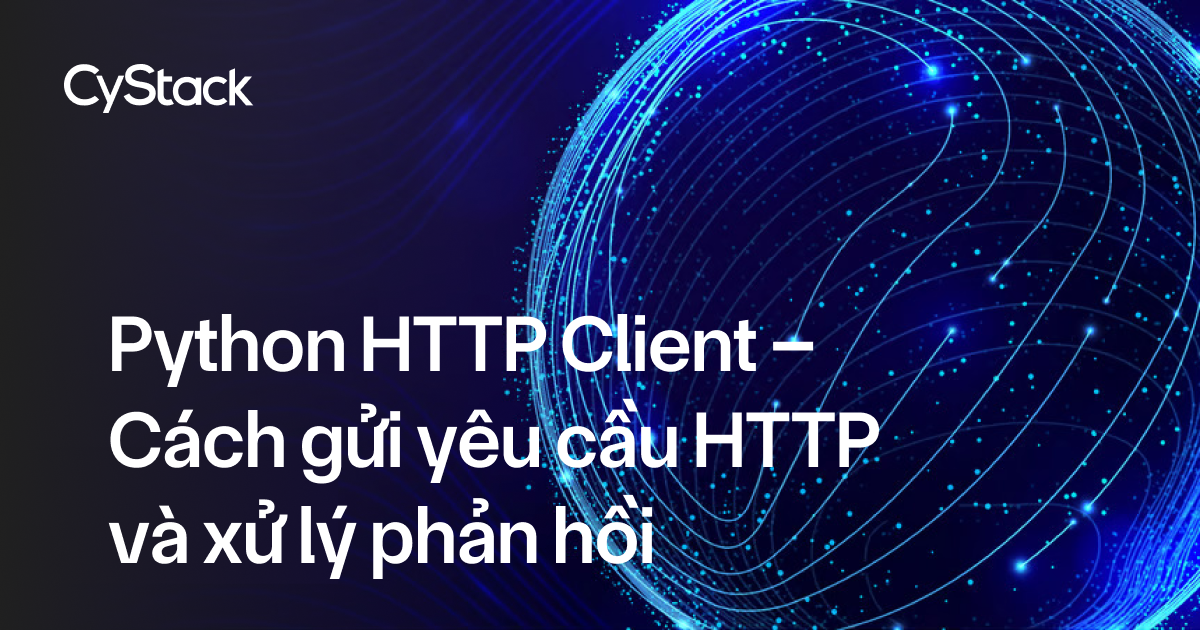 Python HTTP Client – Cách gửi yêu cầu HTTP và xử lý phản hồi - CyStack Tutorial