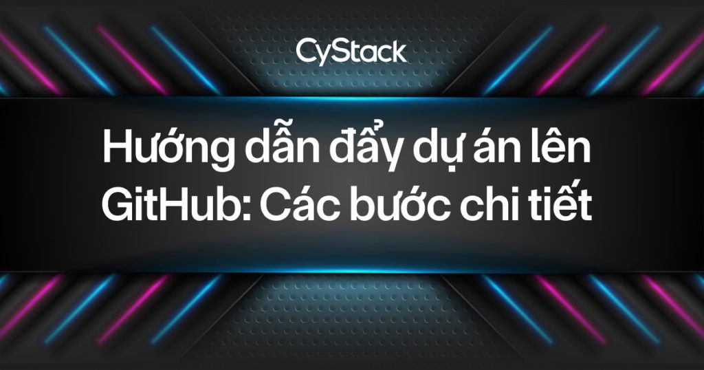 Hướng dẫn đẩy dự án lên GitHub: Các bước chi tiết - CyStack Tutorial