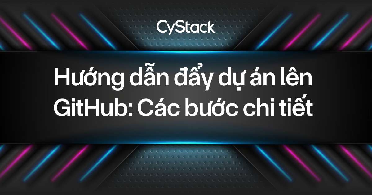 Hướng dẫn đẩy dự án lên GitHub: Các bước chi tiết - CyStack Tutorial